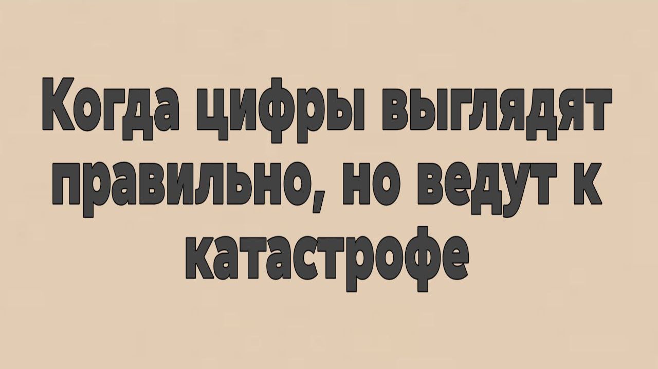 Когда цифры выглядят правильно, но ведут к катастрофе