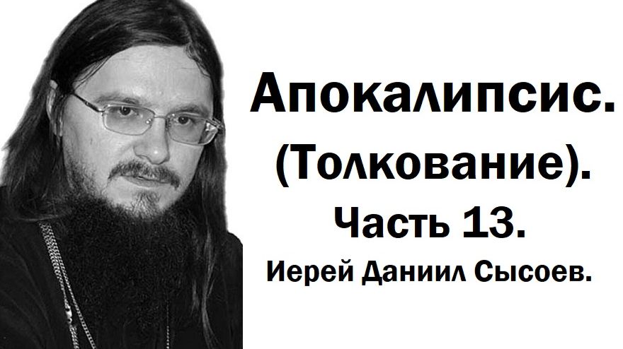 Толкование книги Апокалипсис. Часть 13. Иерей Даниил Сысоев.