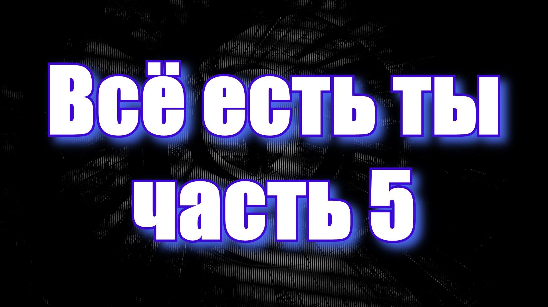 ВСЁ ЕСТЬ ТЫ, часть 5