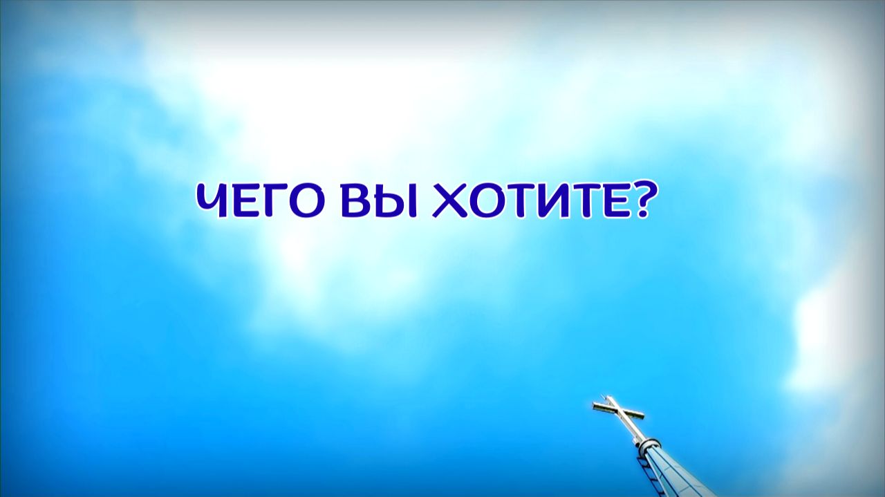 13. ЧЕГО ВЫ ХОТИТЕ?_Церковь "Сонрак - Святая радость", Миссионерский центр "Сонрак - Святая радость"