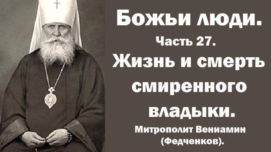 Жизнь и смерть смиренного владыки. Божьи люди. Часть 27. Митрополит Вениамин (Федченков).