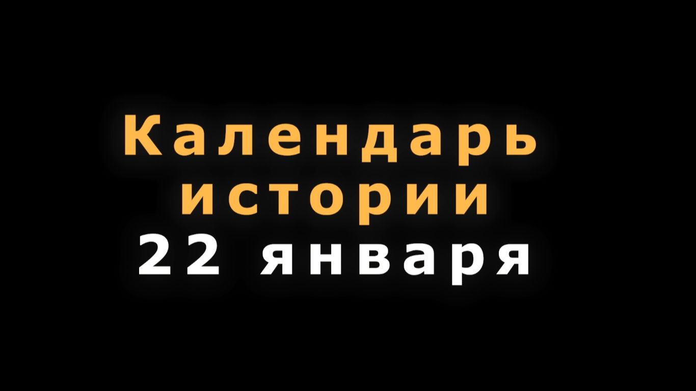КАЛЕНДАРЬ ИСТОРИИ 22 ЯНВАРЯ