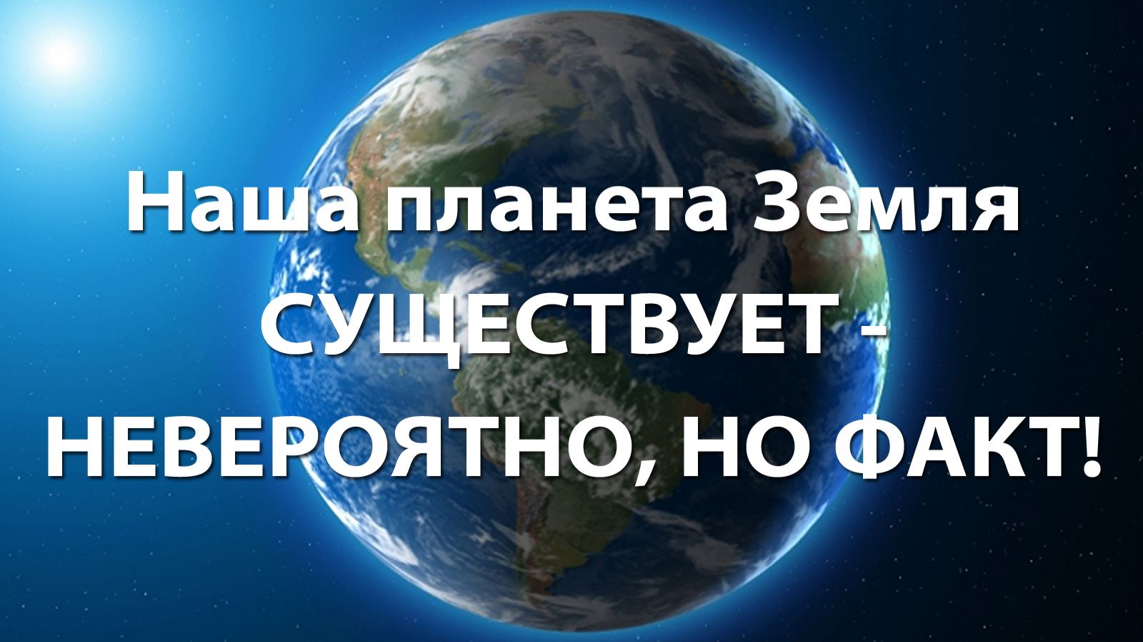 Наша планета Земля существует – НЕВЕРОЯТНО, НО ФАКТ!