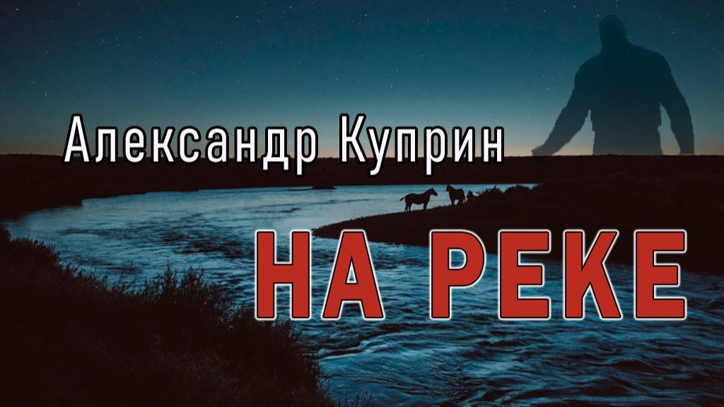 А. Куприн. "На реке". Рассказ.