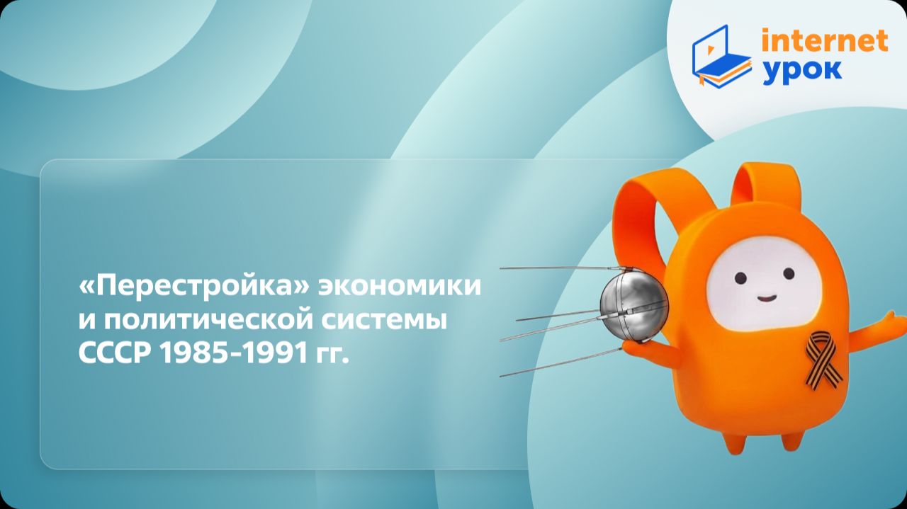 История 11 класс. «Перестройка» экономики и политической системы СССР 1985-1991 гг.