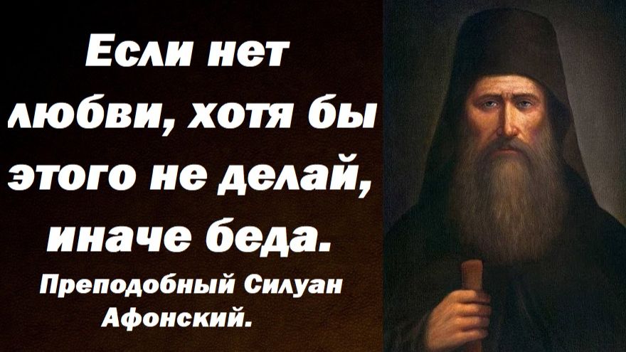 Если нет любви, хотя бы этого не делай, иначе беда. Преподобный Силуан Афонский.
