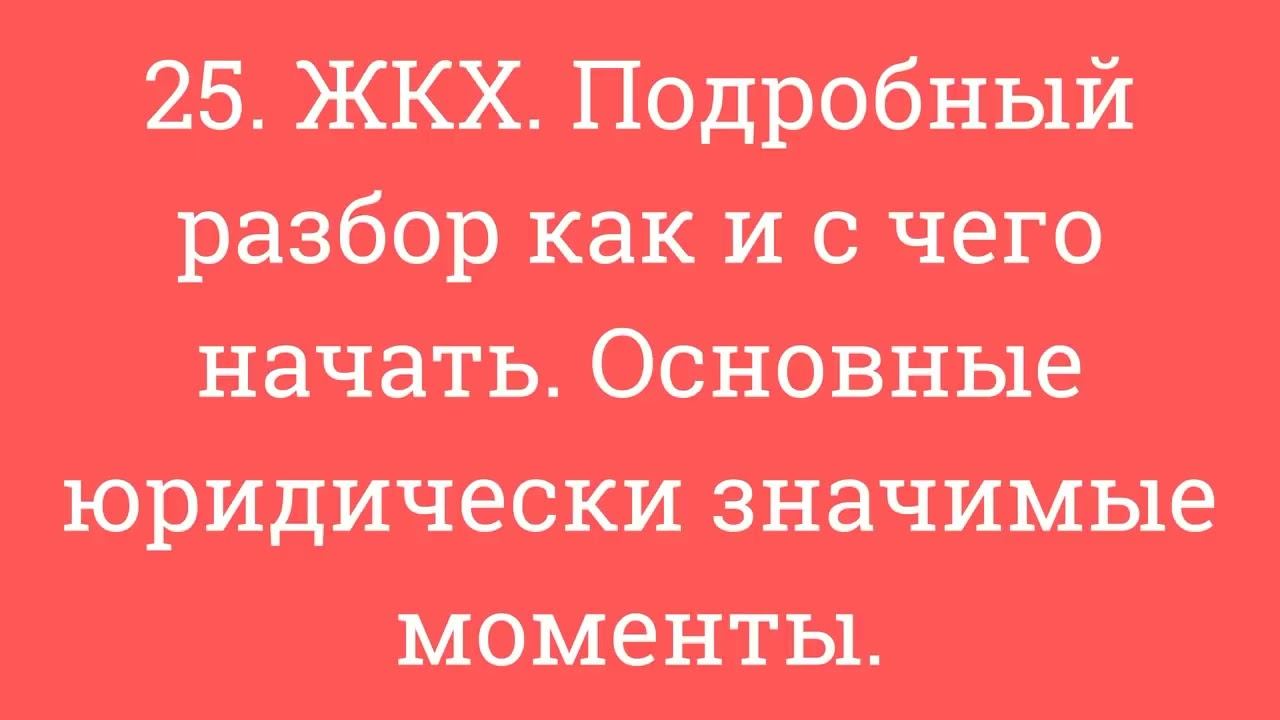 25. ЖКХ.Подробный разбор как и с чего начать. Основные юридически значимые моменты.|Для Ознакомления