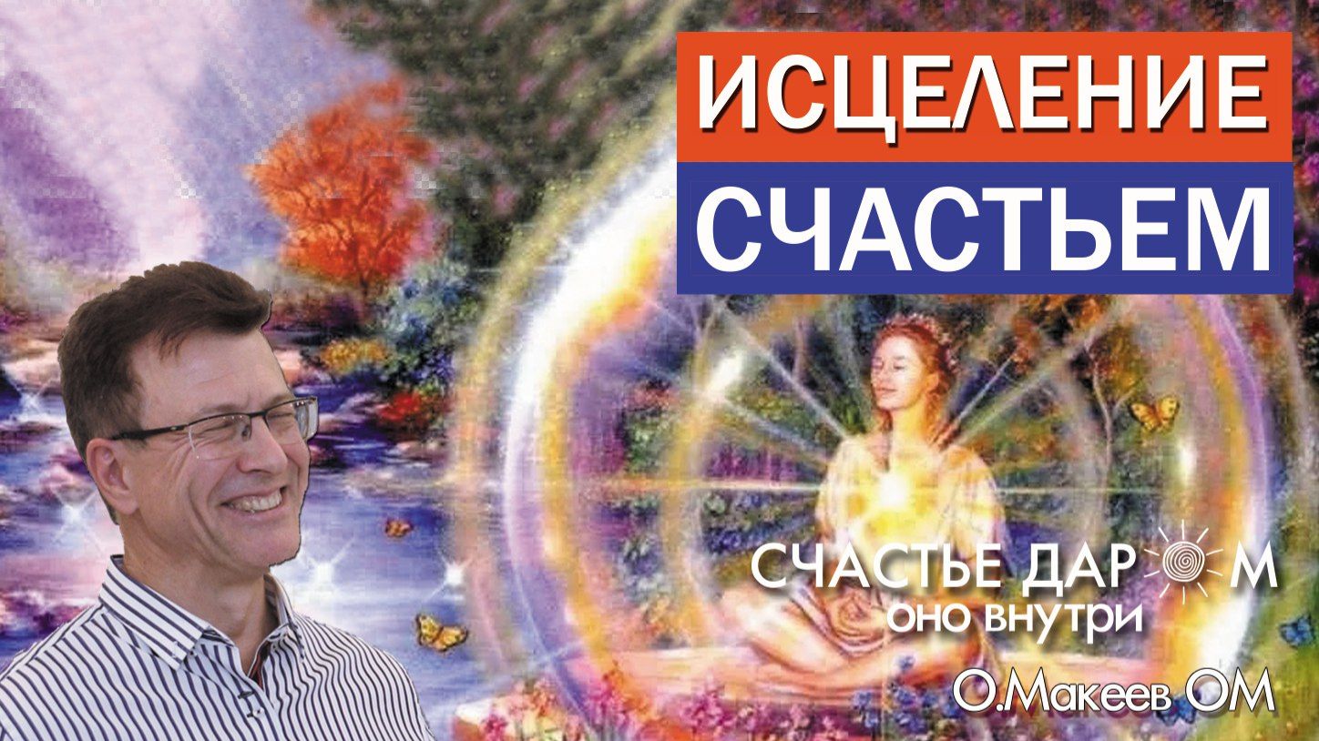 ИСЦЕЛЕНИЕ СЧАСТЬЕМ. Олег Макеев ОМ