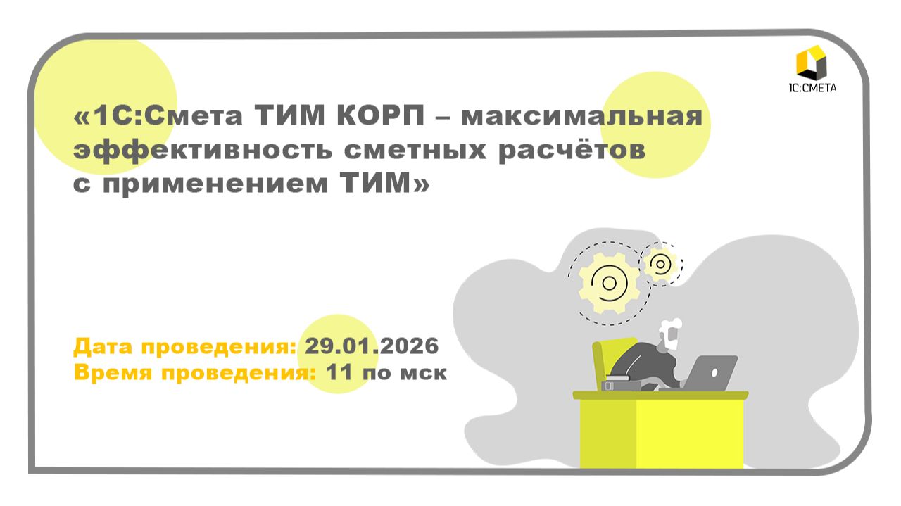 Вебинар «1С:Смета ТИМ КОРП – максимальная эффективность сметных расчётов с применением ТИМ»