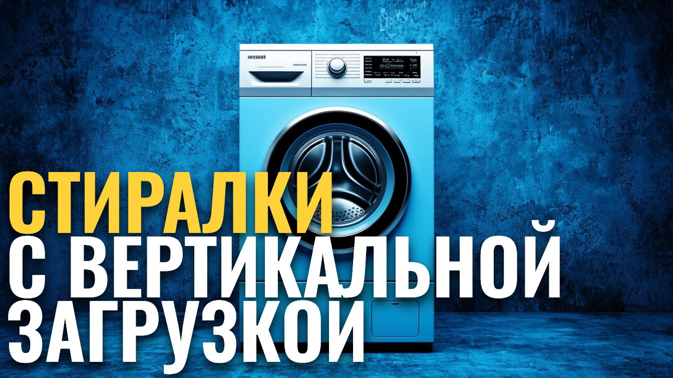 5 топовых стиральных машин с вертикальной загрузкой: обзор моделей 2026 года