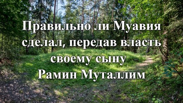 Правильно ли Муавия сделал, передав власть своему сыну  Рамин Муталлим