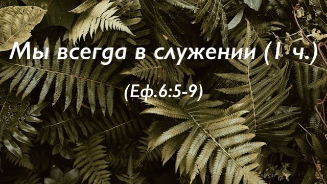 Мы Всегда в Служении!  (Еф.6:5-9) 1ч.