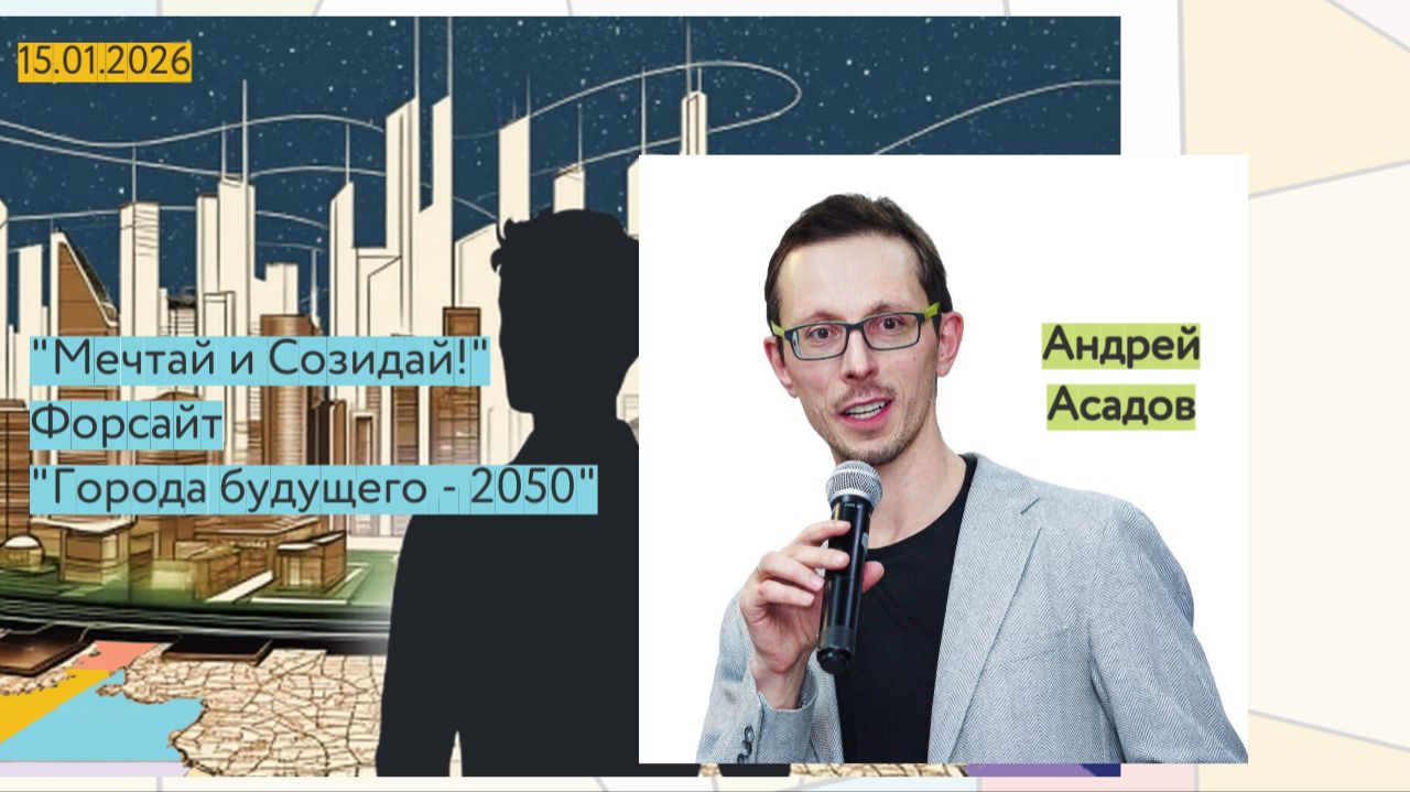 Фестиваль "Мечтай и Созидай!" Форсайт "Города будущего - 2050" 15.01.2026 Спикер - Андрей Асадов