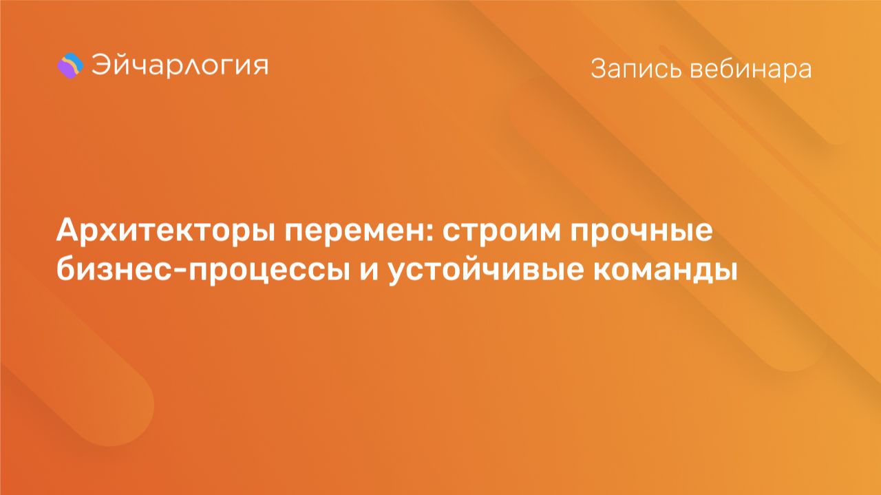 Архитекторы перемен: строим прочные бизнес-процессы и устойчивые команды