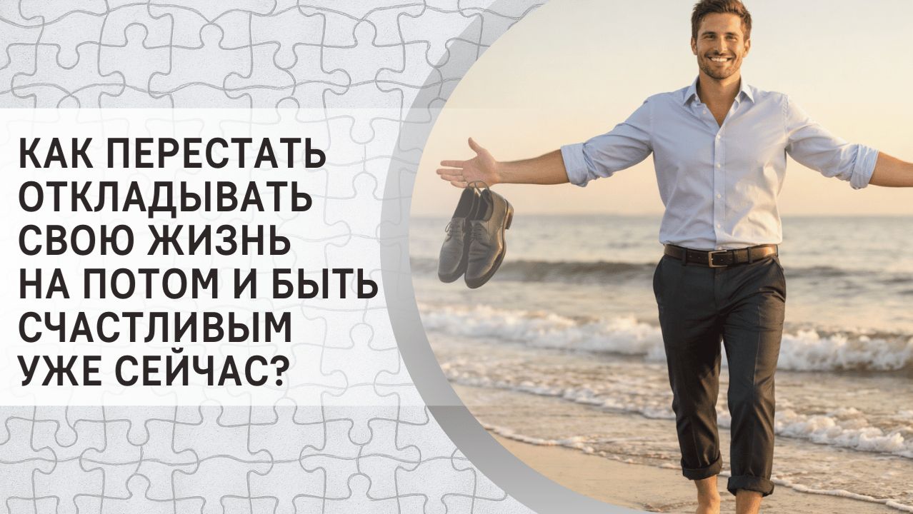 Как перестать откладывать свою жизнь на потом и быть счастливым уже сейчас?