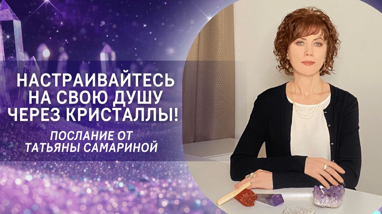 Настраивайтесь на свою Душу через кристаллы! Послание от Татьяны Самариной