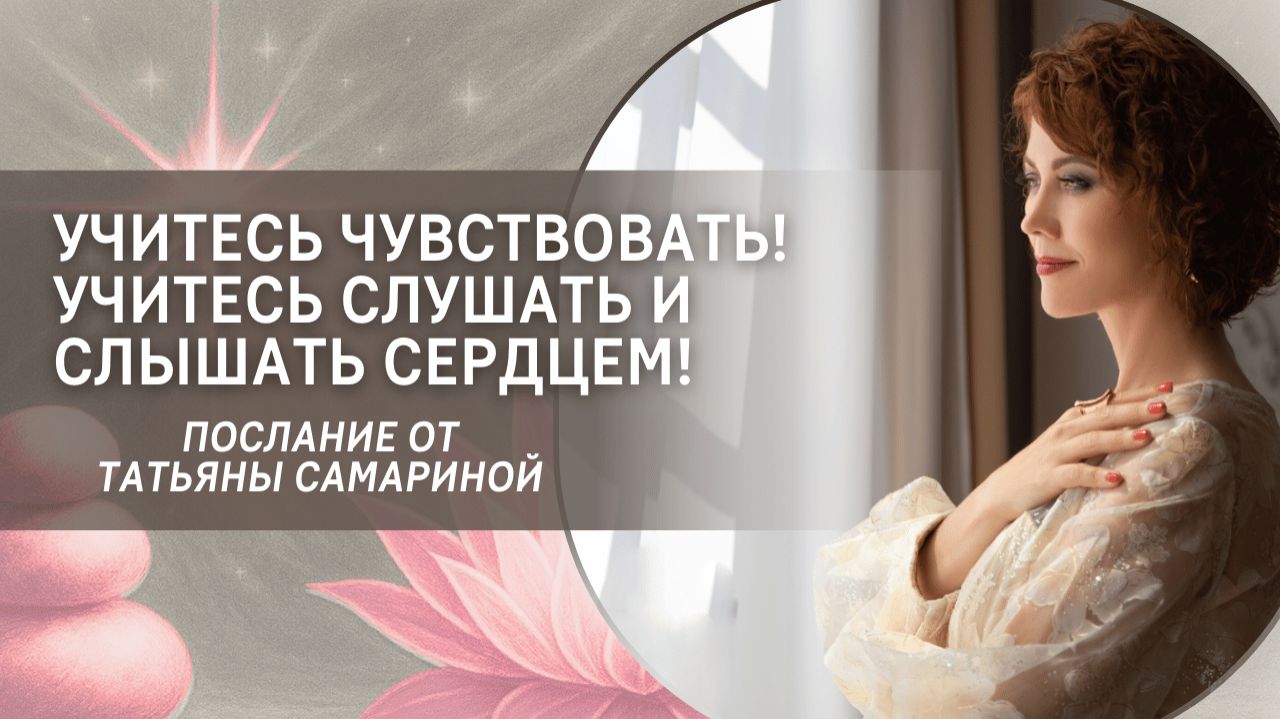 Учитесь чувствовать! Учитесь слушать и слышать сердцем! Послание Татьяны Самариной