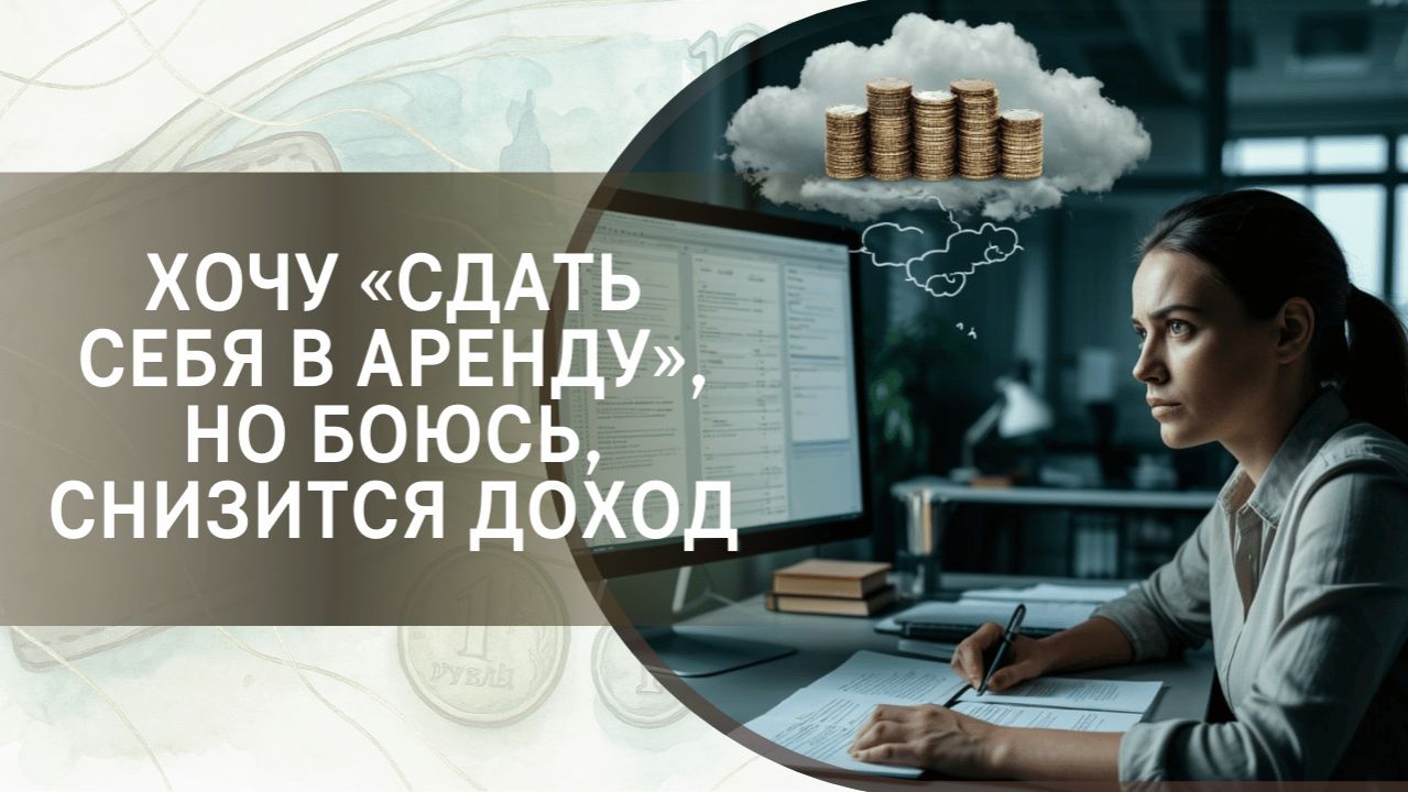 Хочу «сдать себя в аренду», но боюсь, снизится доход