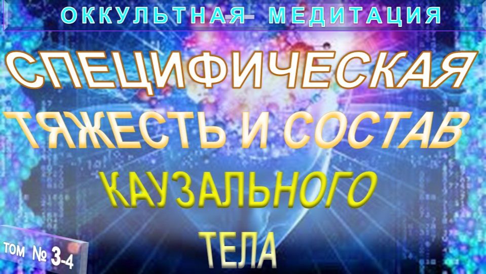 (3-4)-СПЕЦИФИЧЕСКАЯ ТЯЖЕСТЬ И СОСТАВ КАУЗАЛЬНОГО ТЕЛА - ОККУЛЬТНАЯ МЕДИТАЦИЯ - ТИБЕТЕЦ