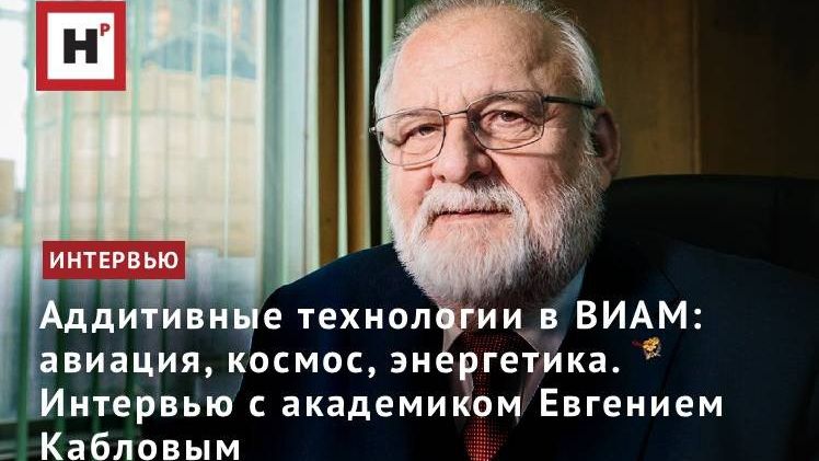 Аддитивные технологии в ВИАМ: авиация, космос, энергетика. Интервью с академиком Евгением Кабловым