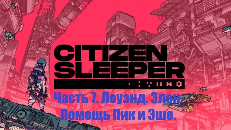 Citizen Sleeper. #7. Прохождение. Лоуэнд. Элен. Помощь Пик и Эше.
