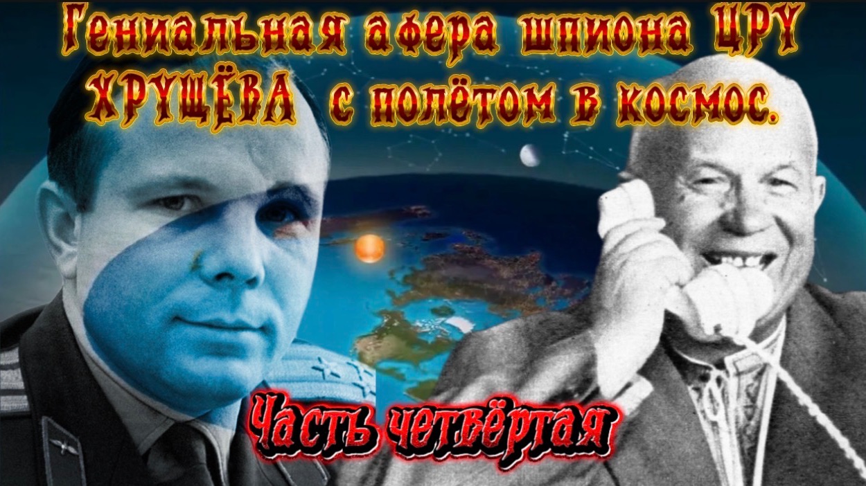 Гениальная афера агента ЦРУ ХРУЩЁВА с полётом в космос. Часть четвёртая
