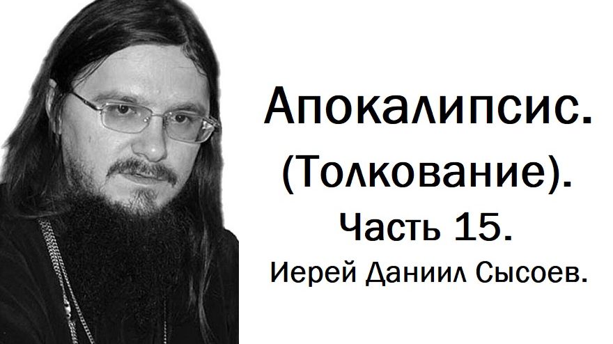 Толкование книги Апокалипсис. Часть 15. Иерей Даниил Сысоев.