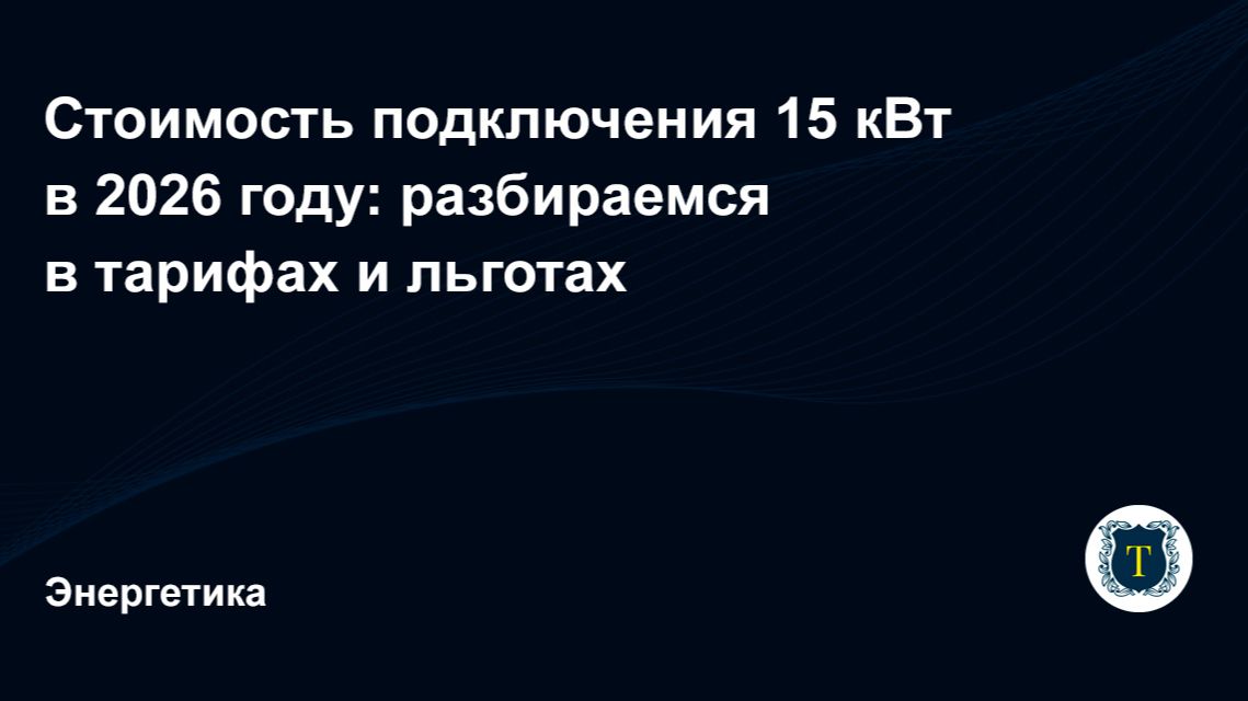 Стоимость подключения 15 кВт в 2026 году разбираемся в тарифах и льготах