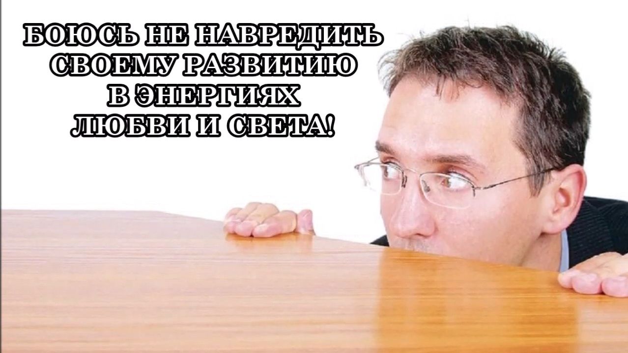 Боюсь совершить не тот поступок, чтобы не навредить своему развитию в энергиях Любви