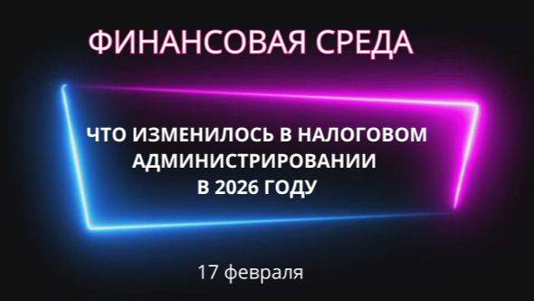 ЧТО ИЗМЕНИЛОСЬ В НАЛОГОВОМ АДМИНИСТРИРОВАНИИ В 2026 ГОДУ