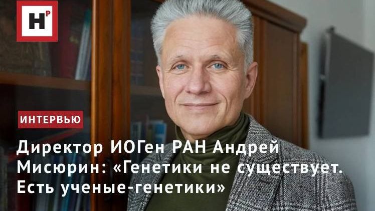 Директор ИОГен РАН Андрей Мисюрин: «Генетики не существует. Есть ученые-генетики»