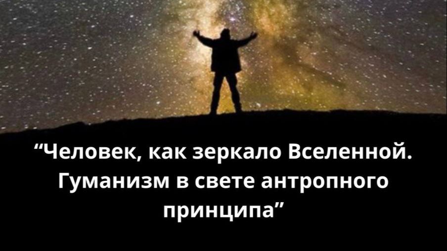 «Человек как зеркало Вселенной. Гуманизм в свете антропного принципа» (Часть  2)