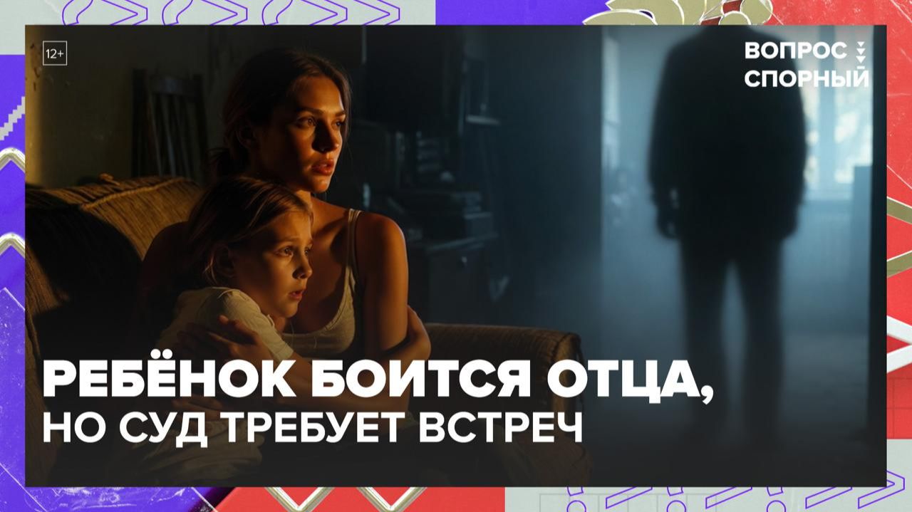 Ребёнок боится отца, но суд требует встреч | Вопрос спорный — Москва 24