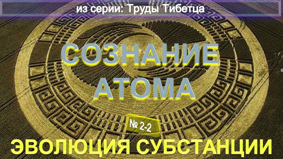 (2-2) ЭВОЛЮЦИЯ СУБСТАНЦИИ - СОЗНАНИЕ АТОМА -  из Трудов ТИБЕТЦА