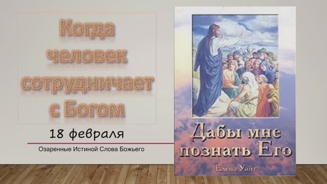 Дабы мне познать Его. Е Уайт 18 Февраля Когда человек сотрудничает с Богом.