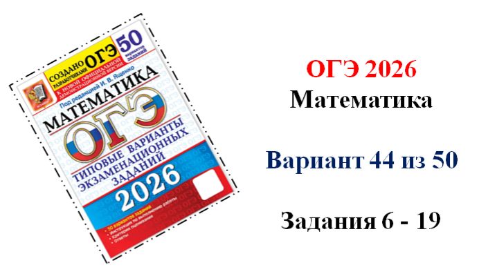 ОГЭ 2026. Математика. Вариант 44 из 50 вариантов. Под ред. И.В. Ященко. Задания 6 - 19