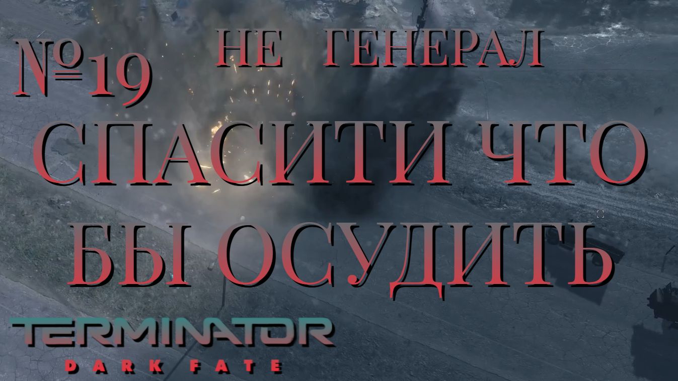 НЕ ГЕНЕРАЛ/ЧАСТЬ №19/СПАСИТИ ЧТО БЫ ОСУДИТЬ/Terminator Dark Fate – Defiance