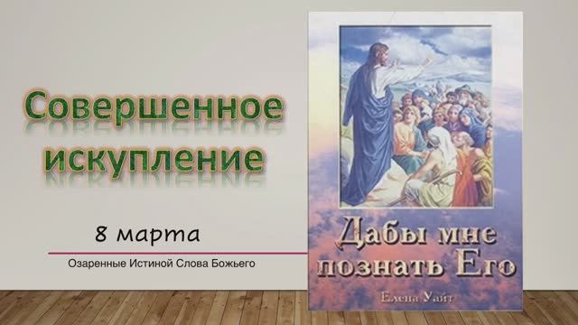 Дабы мне познать Его. Е Уайт 8 мара Совершенное искупление.