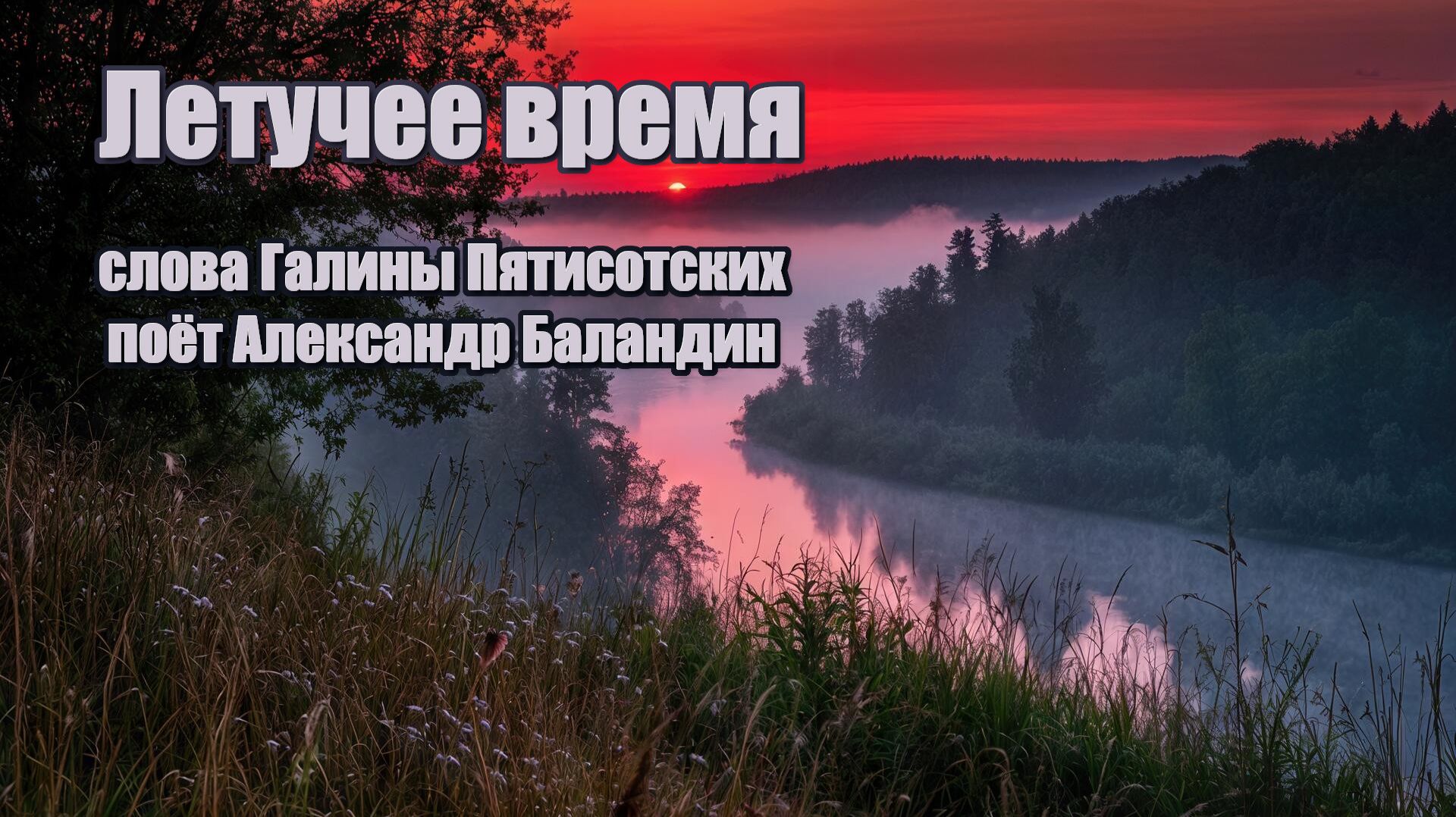 Летучее время, желанное время  Поёт Александр Баландин, слова Галины Пятисотских