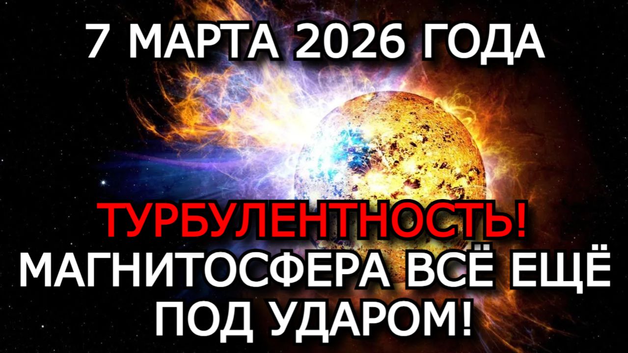 МАГНИТНЫЕ БУРИ 7 МАРТА 2026 — ТУРБУЛЕНТНОСТЬ K5–K7, СОЛНЕЧНЫЕ ВСПЫШКИ И НЕСТАБИЛЬНАЯ МАГНИТОСФЕРА