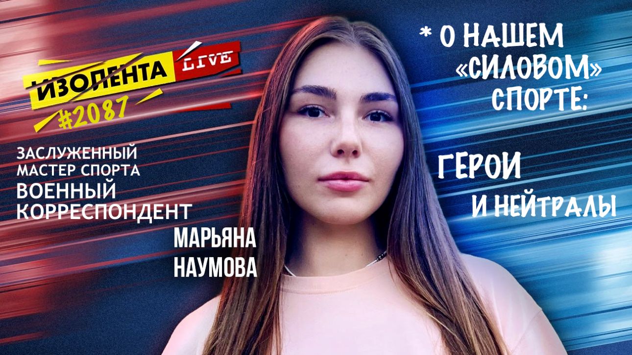 ГЕРОИ И НЕЙТРАЛЫ - О НАШЕМ СИЛОВОМ СПОРТЕ : военкор Марьяна Наумова, Изолента Live №2087 04.03.2026
