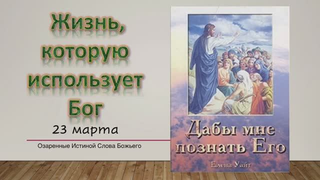 Дабы мне познать Его. Е Уайт  23 марта Жизнь, которую использует Бог.