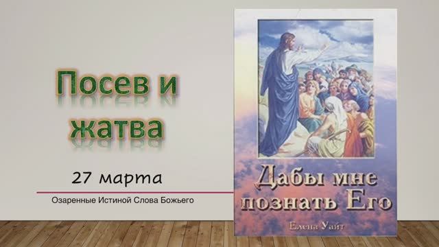 Дабы мне познать Его. Е Уайт  27 марта Посев и жатва.