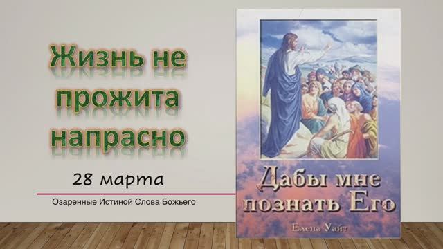 Дабы мне познать Его. Е Уайт 28 марта Жизнь не прожита напрасно.