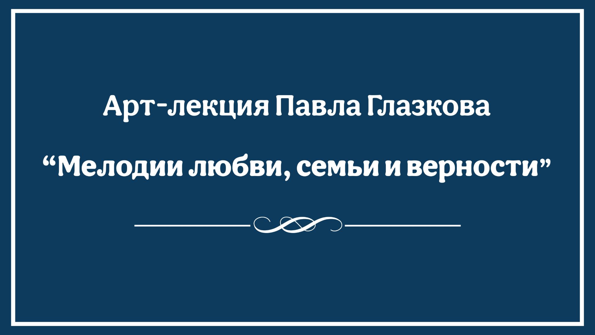 Арт-лекция Павла Глазкова "Мелодии любви, семьи и верности"