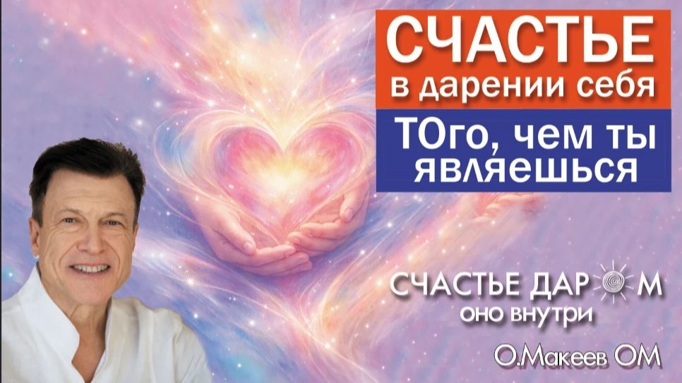 СЧАСТЬЕ В ДАРЕНИИ СЕБЯ ТОГО, ЧЕМ ТЫ ЯВЛЯЕШЬСЯ Олег Макеев ОМ
