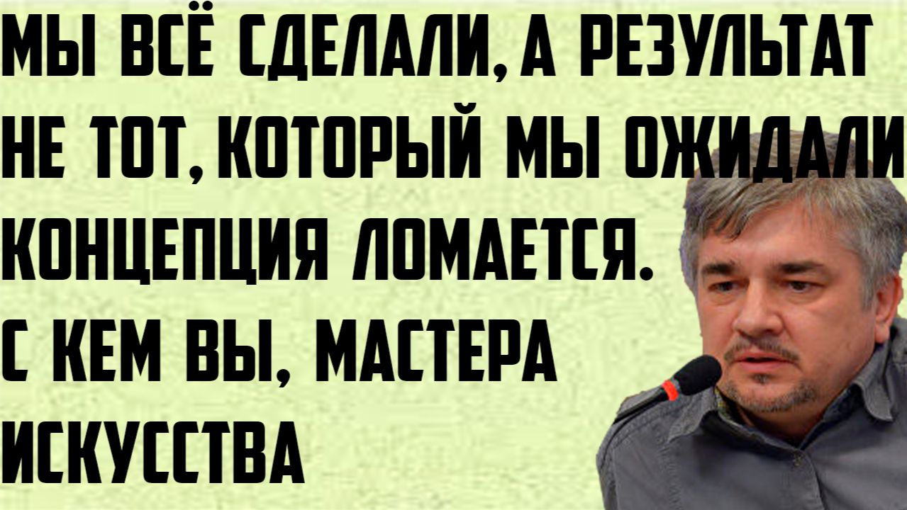 Ищенко: Мы всё сделали, а результат не тот, который мы ожидали. С кем вы, мастера искусства.