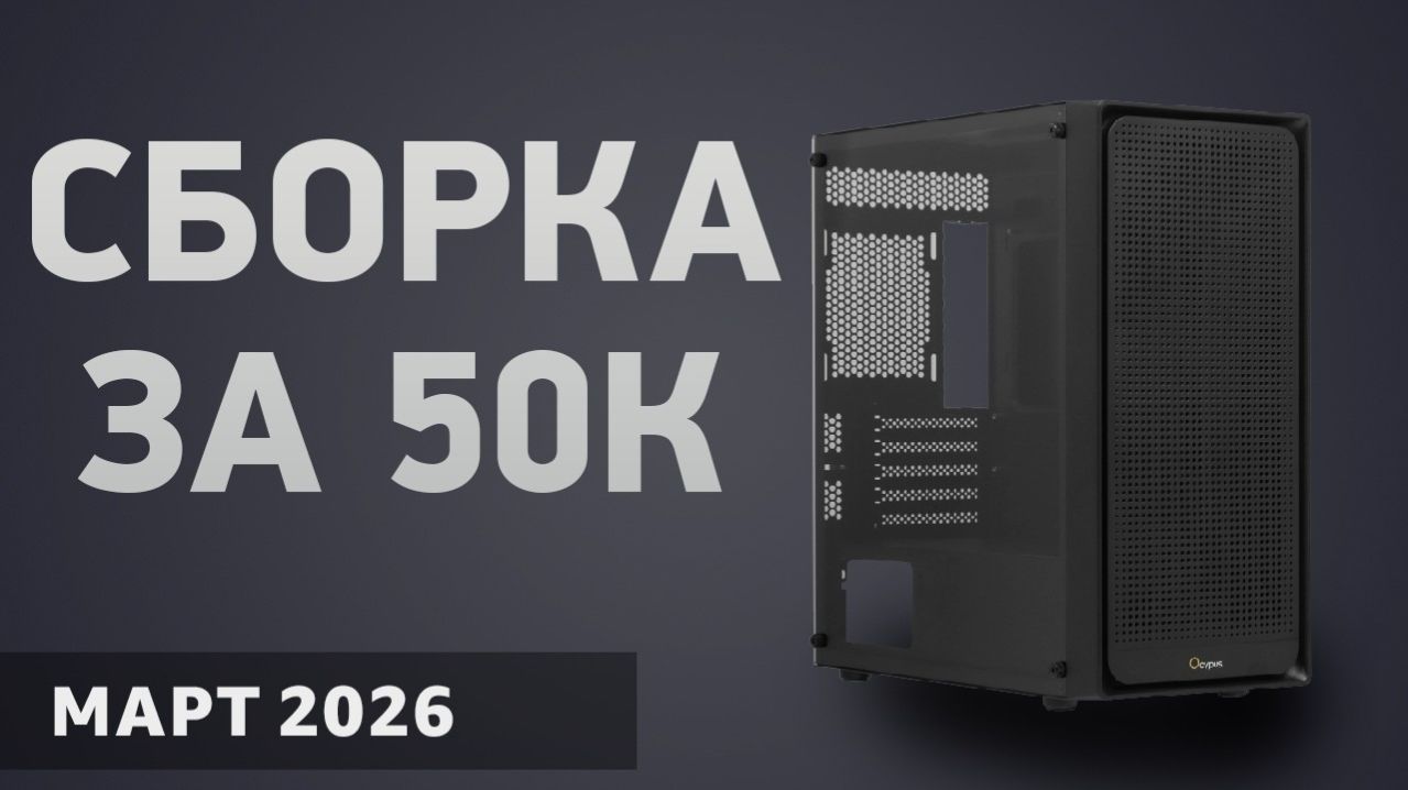 Сборка ПК за 50000 ₽. Март 2026 года. Доступный компьютер