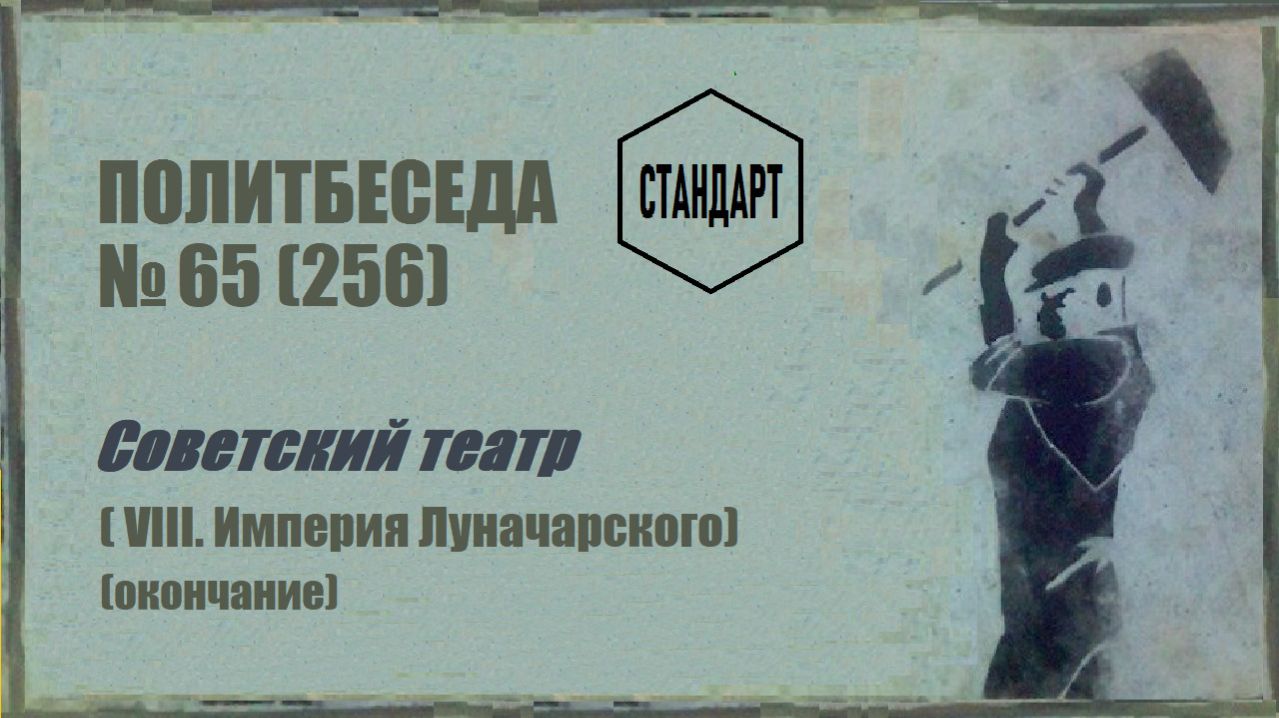 256. Советский театр — VIII. «Империя Луначарского (окончание)». Политбеседа №65