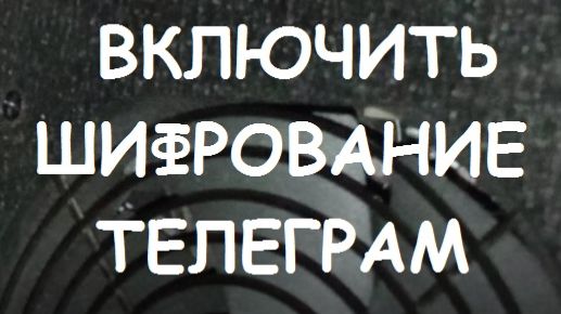 ВКЛЮЧИТЬ ШИФРОВАНИЕ ТЕЛЕГРАМ